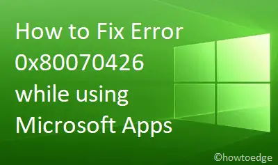 How to Fix Error 0x80070426 while using Microsoft Store Apps